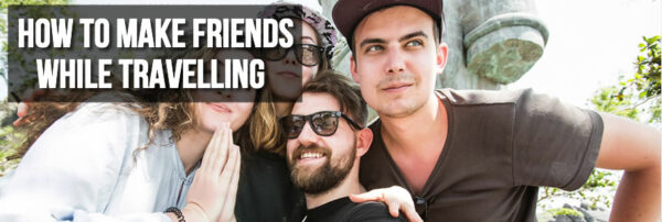 How to Make Friends While Travelling | Travel Tips